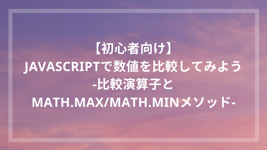 【初心者向け】Javascriptで数値を比較してみよう -比較演算子とMath.max/Math.minメソッド | ウェブカツBLOG