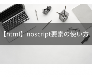 【html】noscript要素の使い方を徹底解説！ | ウェブカツBLOG