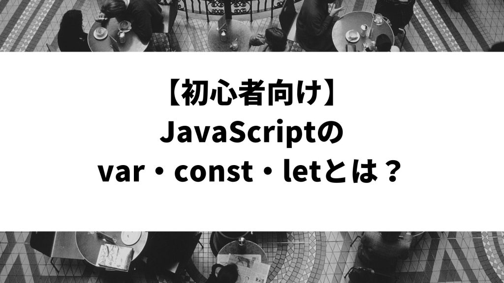 【初心者向け】JavaScriptのvar・const・letとは？基本的な違いを分かりやすく解説します。 | ウェブカツBLOG