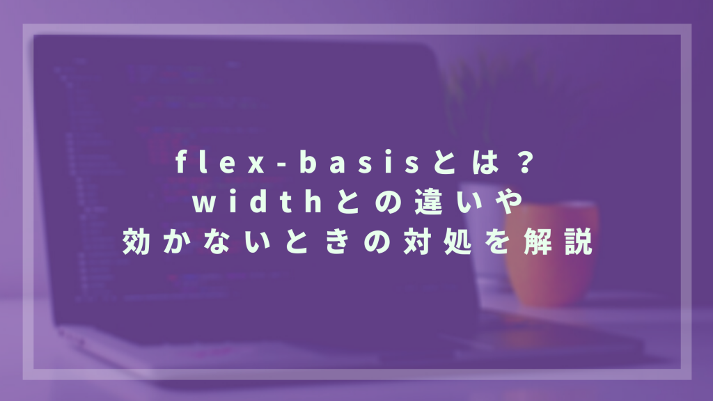 flex-basisとは？widthとの違いや効かないときの対処を解説 | ウェブカツBLOG