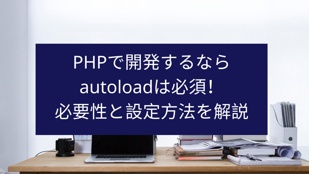 PHPで開発するならautoloadは必須！必要性と設定方法を解説 | ウェブカツBLOG