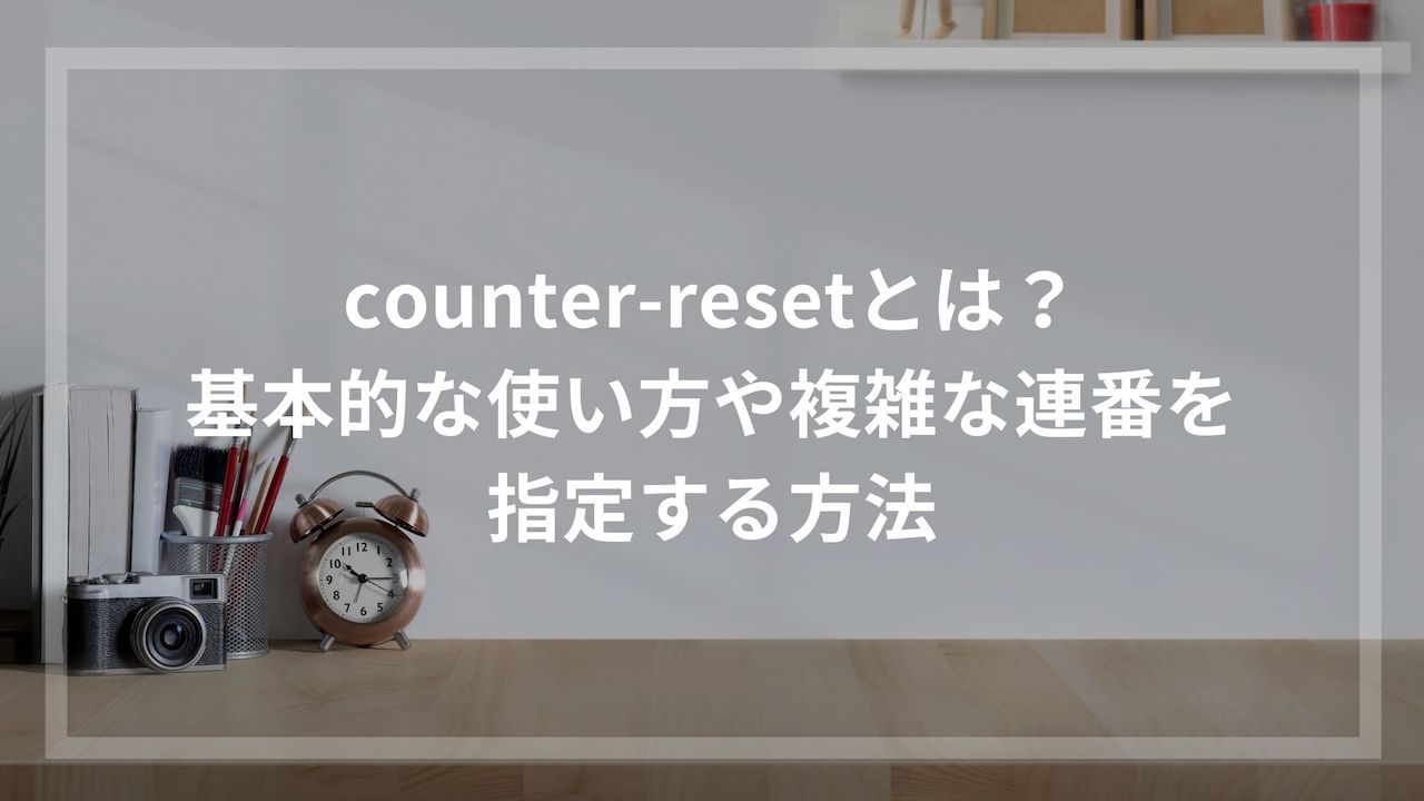 counter-resetとは？基本的な使い方や複雑な連番を指定する方法 | ウェブカツBLOG