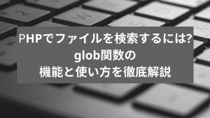PHPでファイルを検索するには?glob関数の機能と使い方を徹底解説 | ウェブカツBLOG