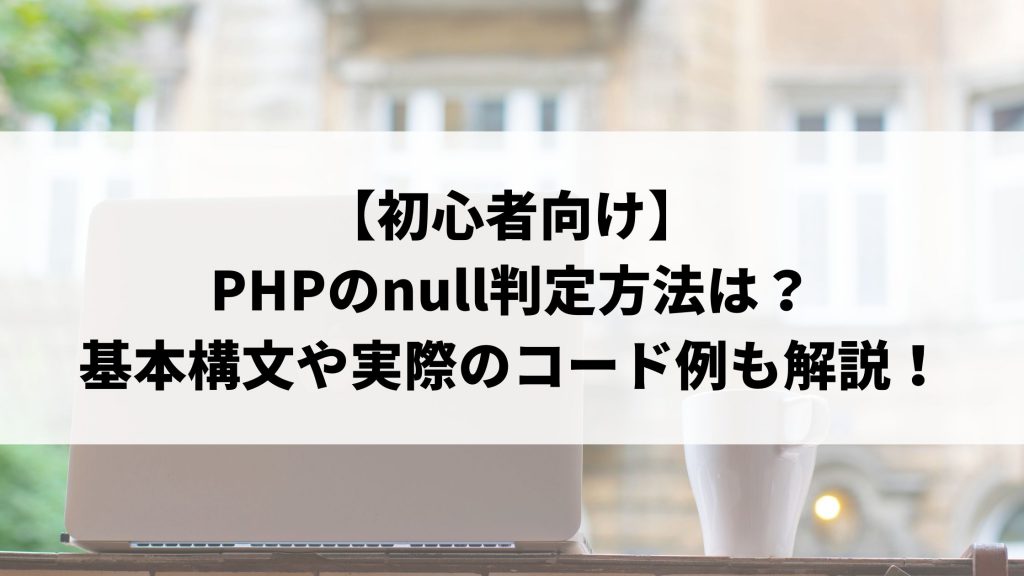 【初心者向け】PHPのnull判定方法について解説！基本構文や実際のコード例について説明します | ウェブカツBLOG